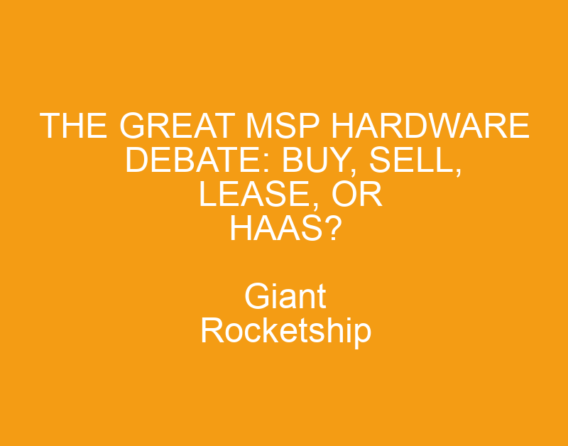 The Great MSP Hardware Debate: Buy, Sell, Lease, or HaaS?